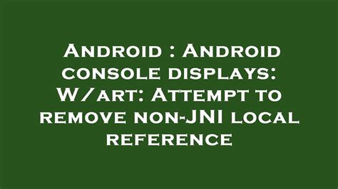 Android Android Console Displays W Art Attempt To Remove Non Jni