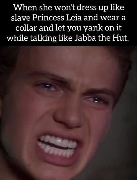When She Wont Dress Up Like Slave Princess Leia And Wear A Collar And