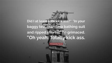 Alessandra Torre Quote Did I At Least Look Kick Ass” In Your Baggy