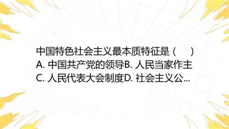 中国特色社会主义最本质特征是（ ） A 中国共产党的领导 B 人民当家作主 C 人民代表大会制度 D 社会主义公有制百度教育