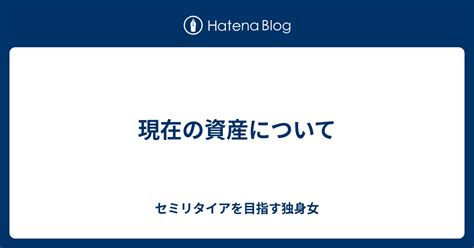 現在の資産について セミリタイアを目指す独身女
