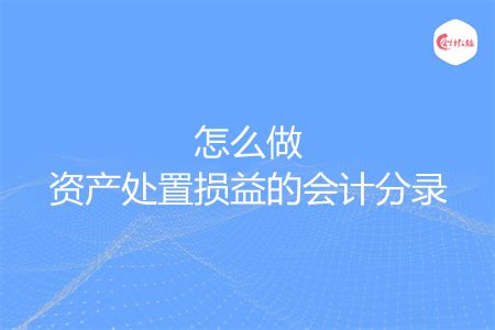 怎么做资产处置损益的会计分录 会计教练