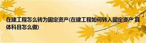 在建工程怎么转为固定资产 在建工程如何转入固定资产 具体科目怎么做 草根科学网