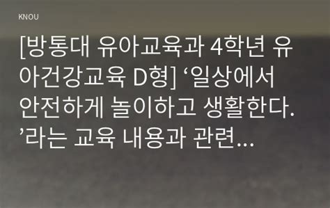 방통대 유아교육과 4학년 유아건강교육 D형 ‘일상에서 안전하게 놀이하고 생활한다라는 교육 내용과 관련된 활동 또는 놀이를 2가지 조사하고 각 활동놀이가 유아건강