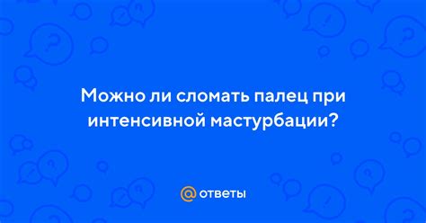 Можно ли сломать палец при интенсивной мастурбации Ответы Mail