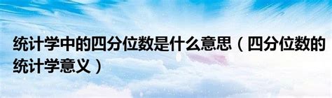 统计学中的四分位数是什么意思四分位数的统计学意义 齐聚生活网