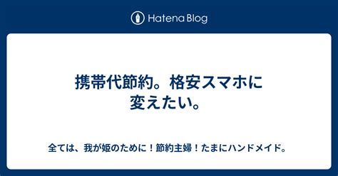 携帯代節約。格安スマホに変えたい。 全ては、我が姫のために！節約主婦！たまにハンドメイド。