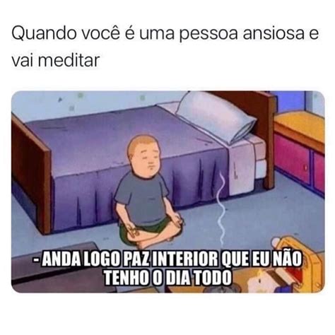 Quando você é uma pessoa ansiosa e vai meditar Anda logo paz interior