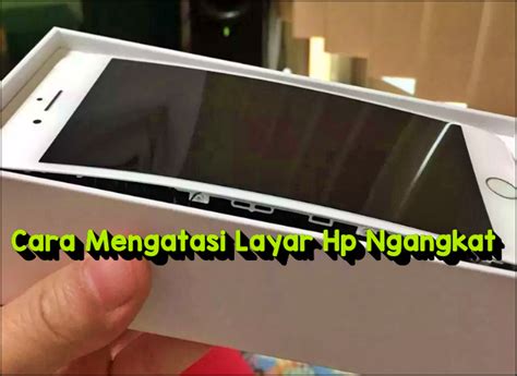 Penyebab Dan Cara Mengatasi Layar Hp Ngangkat