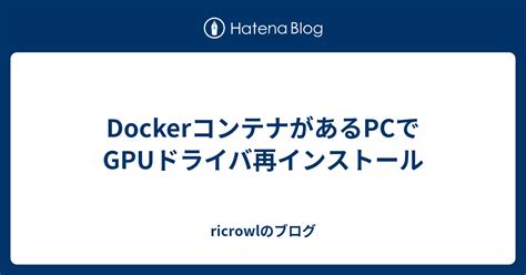 Dockerコンテナがあるpcでgpuドライバ再インストール Ricrowlのブログ