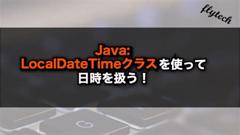 【java】localdatetimeクラスを使って日時を扱う！｜フライテック