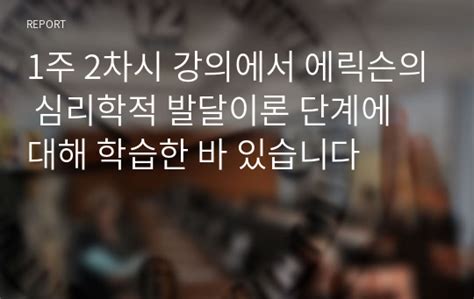 1주 2차시 강의에서 에릭슨의 심리학적 발달이론 단계에 대해 학습한 바 있습니다 레포트