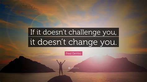 Fred Devito Quote If It Doesnt Challenge You It Doesnt Change You