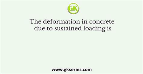 The Deformation In Concrete Due To Sustained Loading Is