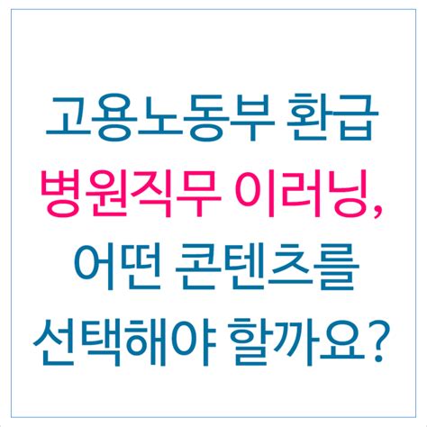 고용노동부 근로자사업주 환급과정 어떤 콘텐츠를 선택해야 할까요 병원직무교육 이러닝 콘텐츠 네이버 블로그