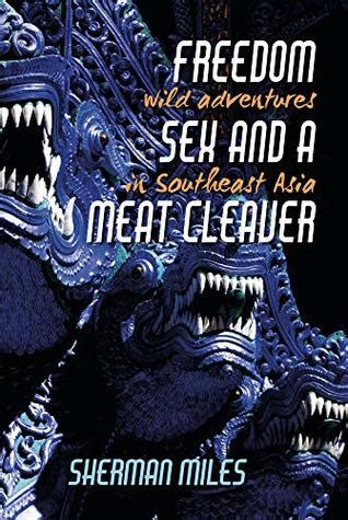 Freedom Sex And A Meat Cleaver Wild Adventures In Southeast Asia By Sherman Miles Goodreads