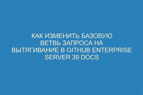 Блог Как изменить базовую ветвь запроса на вытягивание в GitHub
