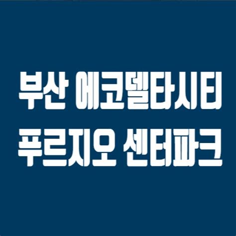 부산 에코델타시티 푸르지오 센터파크 공급 예정 정보 네이버 블로그