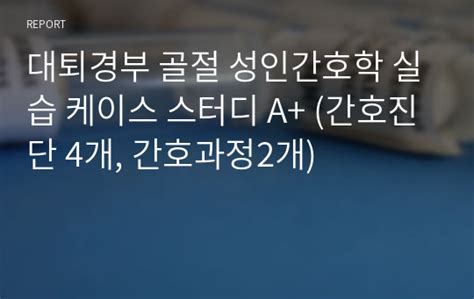 대퇴경부 골절 성인간호학 실습 케이스 스터디 A 간호진단 4개 간호과정2개 레포트