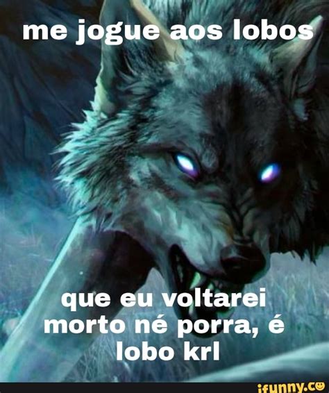 Me Jogue Aos Lobos Que Eu Voltarei Morto Né Porra é Lobo Krl Ifunny