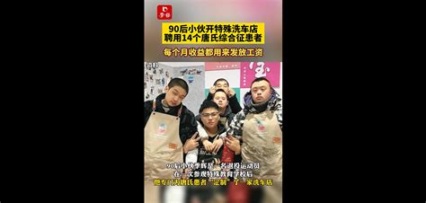 劳动报 90后小伙开特殊洗车店聘用14个唐氏综合征患者 每个月收益都用来发放工资来源海报新闻 洗车店 唐氏综合征 良心老板