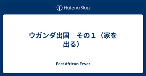 ウガンダ出国 その1（家を出る） East African Fever