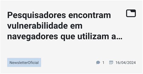 Pesquisadores Encontram Vulnerabilidade Em Navegadores Que Utilizam A