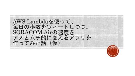 Aws Lambdaを使って、 毎日の歩数をツィートしつつ、 Soracom Airの速度を アメとムチ的に変えるアプリを 作ってみた話（仮