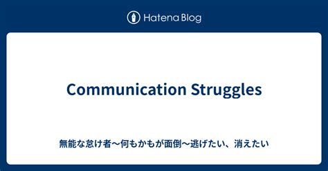 Communication Struggles 無能な怠け者～何もかもが面倒～逃げたい、消えたい