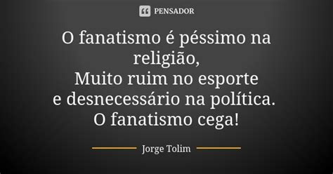 O fanatismo é péssimo na religião Jorge Tolim Pensador