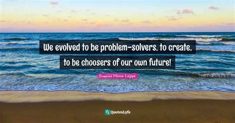 We Evolved To Be Problem Solvers To Create To Be Choosers Of Our Own Quote By Frances Moore