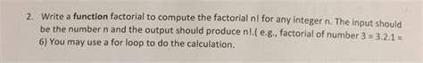 Solved Write A Function Factorial To Compute The Factorial Chegg