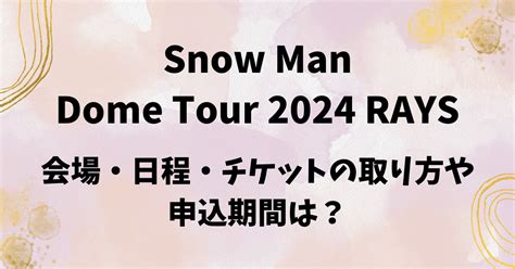 Snowmanドームツアー2024rays｜会場・日程・チケットの取り方や申込期間は？ こなつのうみ