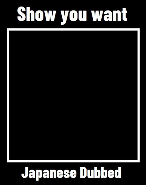Show You Want Japanese Dubbed Template By Codxros3 On Deviantart