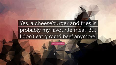 Eric Schlosser Quote Yes A Cheeseburger And Fries Is Probably My