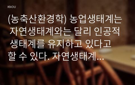 농축산환경학 농업생태계는 자연생태계와는 달리 인공적 생태계를 유지하고 있다고 할 수 있다 자연생태계와 농업생태계의 차이 방송통신대