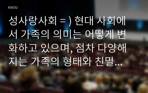성사랑사회 현대 사회에서 가족의 의미는 어떻게 변화하고 있으며 점차 다양해지는 가족의 형태와 친밀한 관계의 양상을 사회적으로 수용하는 것이 왜 중요한지에 대해서