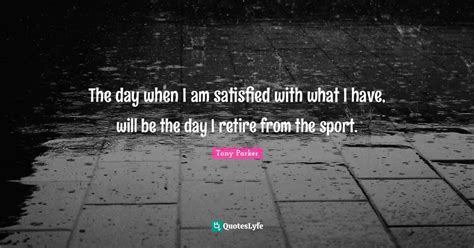 The Day When I Am Satisfied With What I Have Will Be The Day I Retire