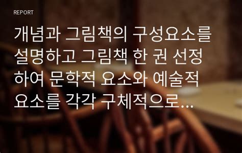 개념과 그림책의 구성요소를 설명하고 그림책 한 권 선정하여 문학적 요소와 예술적 요소를 각각 구체적으로 분석하여 봅시다 레포트