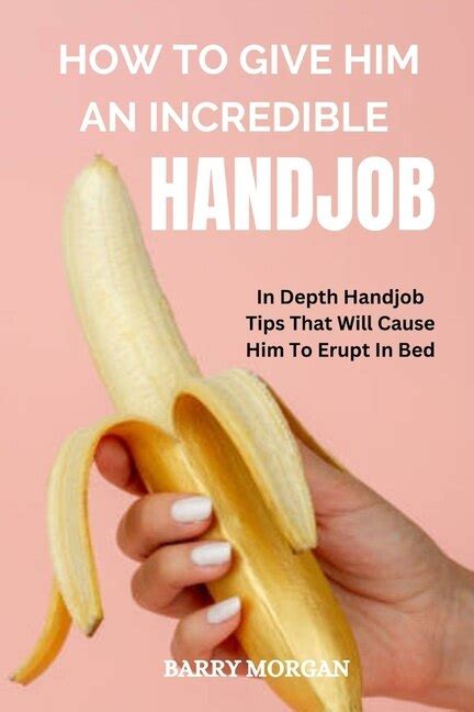 How To Give Him An Incredible Handjob In Depth Handjob Tips That Will