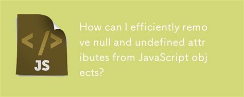 如何有效地從 Javascript 物件中刪除 Null 和未定義的屬性？ Js教程 Php中文網