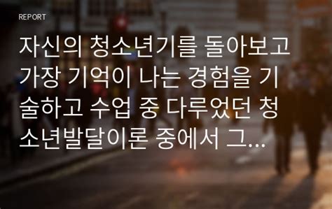 자신의 청소년기를 돌아보고 가장 기억이 나는 경험을 기술하고 수업 중 다루었던 청소년발달이론 중에서 그러한 경험을 설명할 수