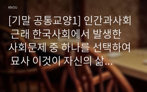 기말 공통교양1 인간과사회 근래 한국사회에서 발생한 사회문제 중 하나를 선택하여 묘사 이것이 자신의 삶 또는 주변 인물의