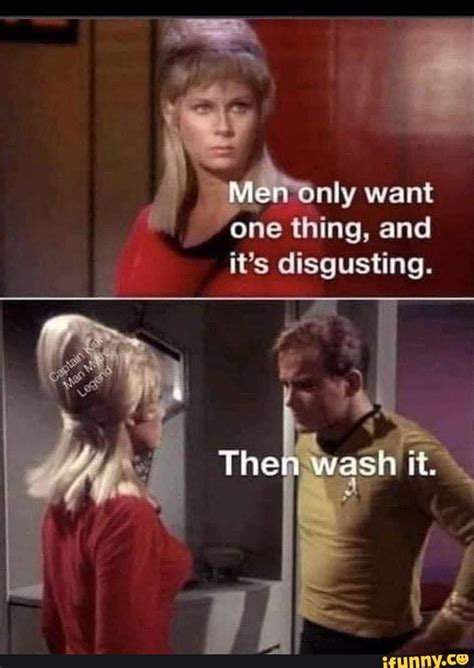 Men Only Want One Thing And Its Disgusting Then We Ifunny