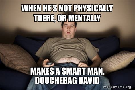 When Hes Not Physically There Or Mentally Makes A Smart Man