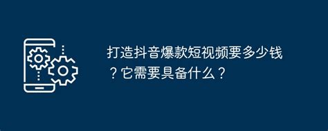 打造抖音爆款短视频要多少钱？它需要具备什么？软件教程阅读脚本大全