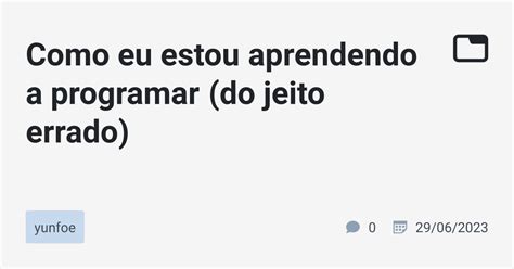Como Eu Estou Aprendendo A Programar Do Jeito Errado · Yunfoe · Tabnews
