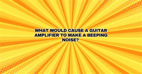 What Would Cause A Guitar Amplifier To Make A Beeping Noise All For Turntables