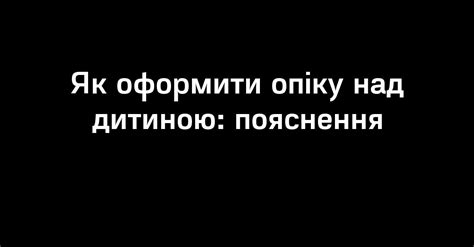 Як оформити опіку над дитиною пояснення