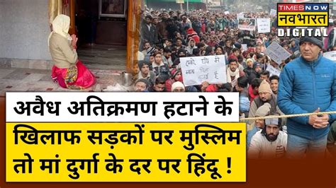 Haldwani में अवैध अतिक्रमण हटाने के खिलाफ सड़कों पर Muslim तो मां